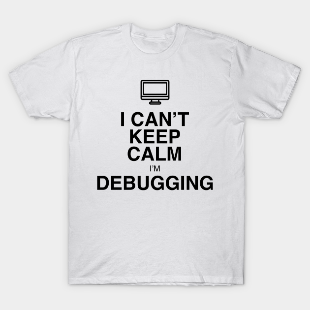 I Cant Keep Calm Im Debugging Cant Keep Calm T Shirt Teepublic 